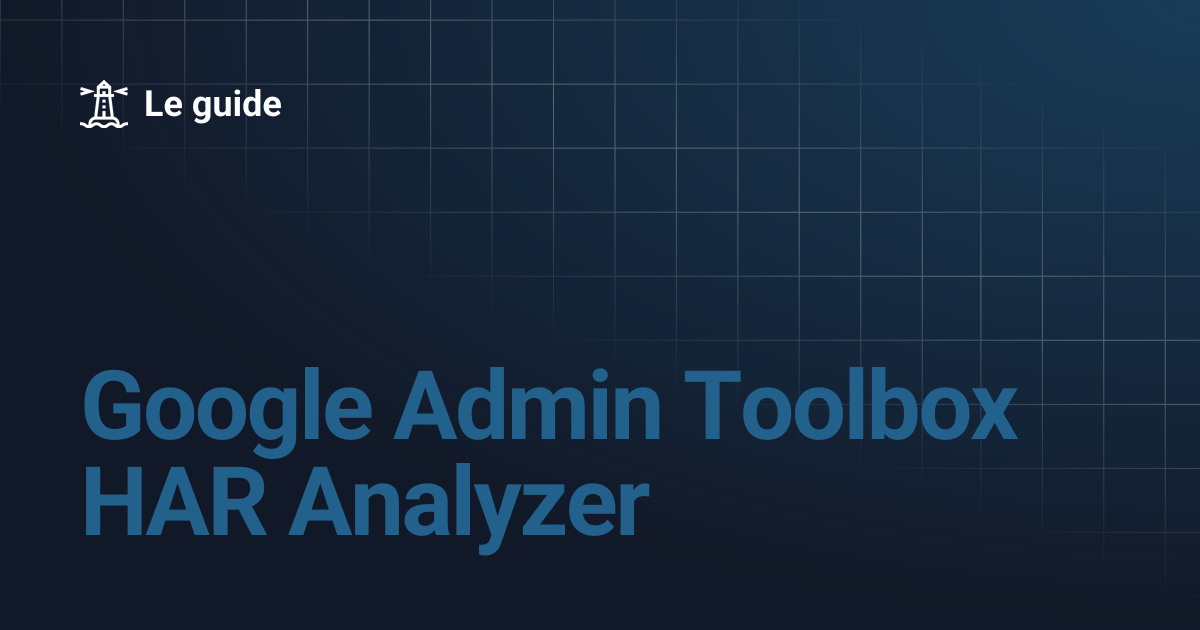 Google Admin Toolbox HAR Analyzer | Le guide